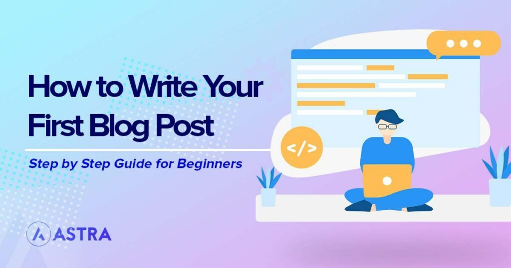 How to Write Your First Blog Post: Everything You Need to Know About